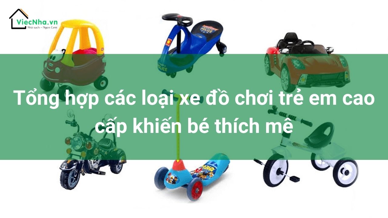 Tổng hợp các loại xe đồ chơi trẻ em "xịn" khiến bé thích mê
